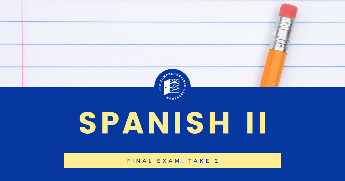 The Comprehensible Classroom | Spanish II Final Exam, Take 2
