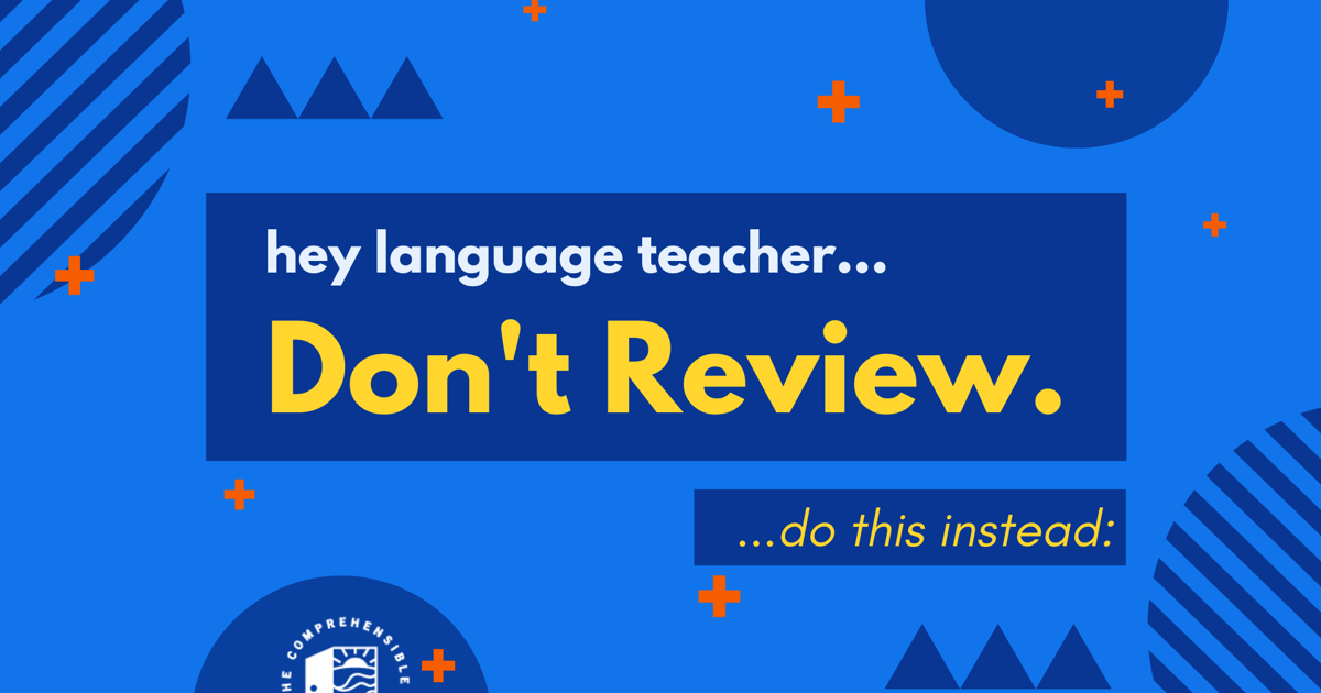 The Comprehensible Classroom | Don't review: do this instead!